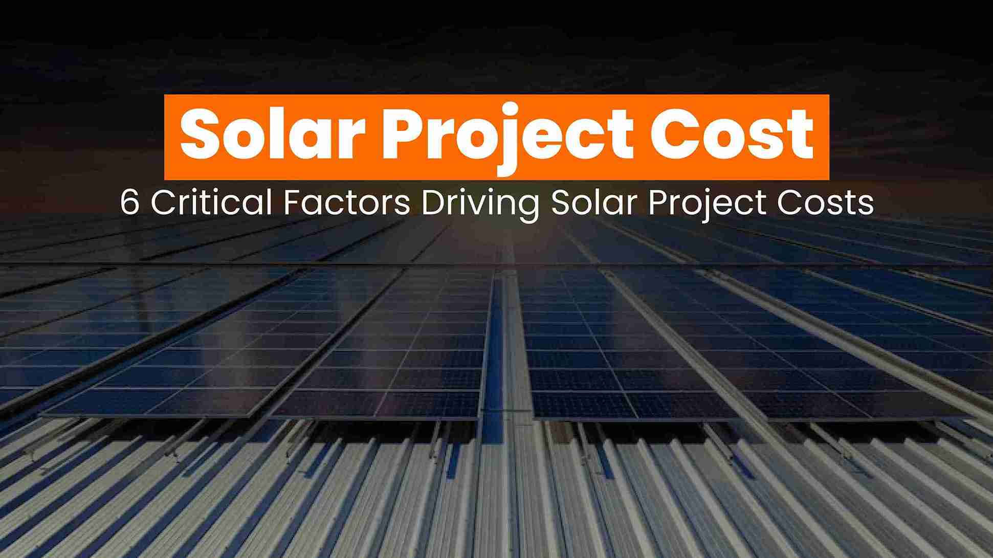 6 Critical Factors Driving Solar Project Costs